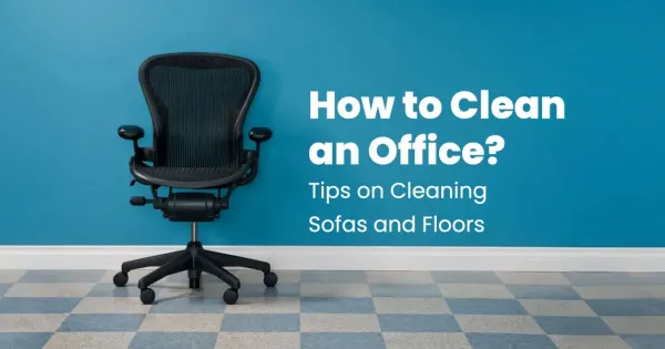 How to Clean the Office? Tips for Cleaning Chairs and Floors
